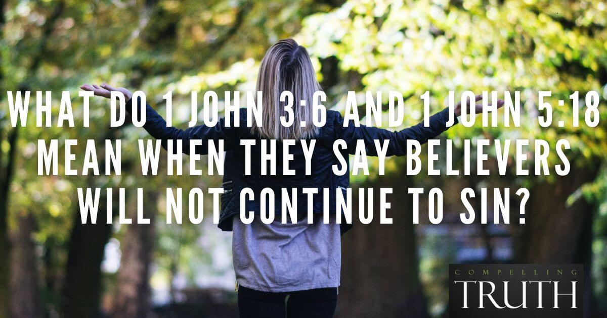 What do 1 John 3:6 and 1 John 5:18 mean when they say believers will ...