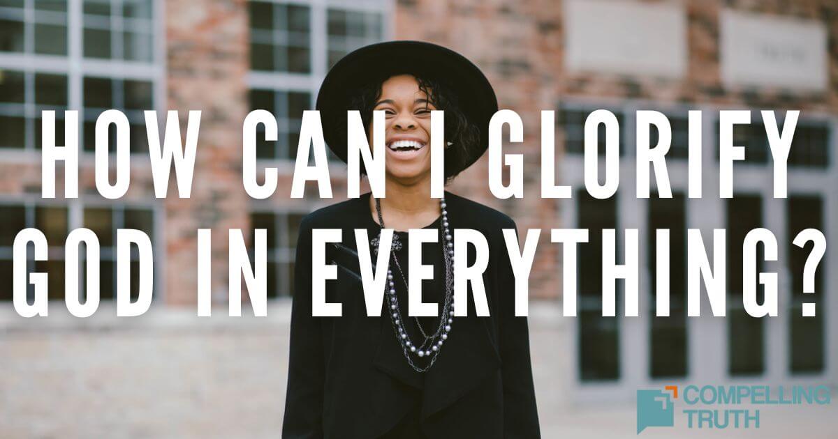How can I glorify God in everything? - Compelling Truth