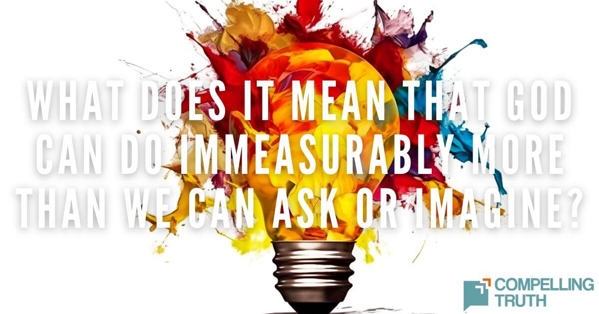 What does it mean that God can do immeasurably more than we can ask or ...