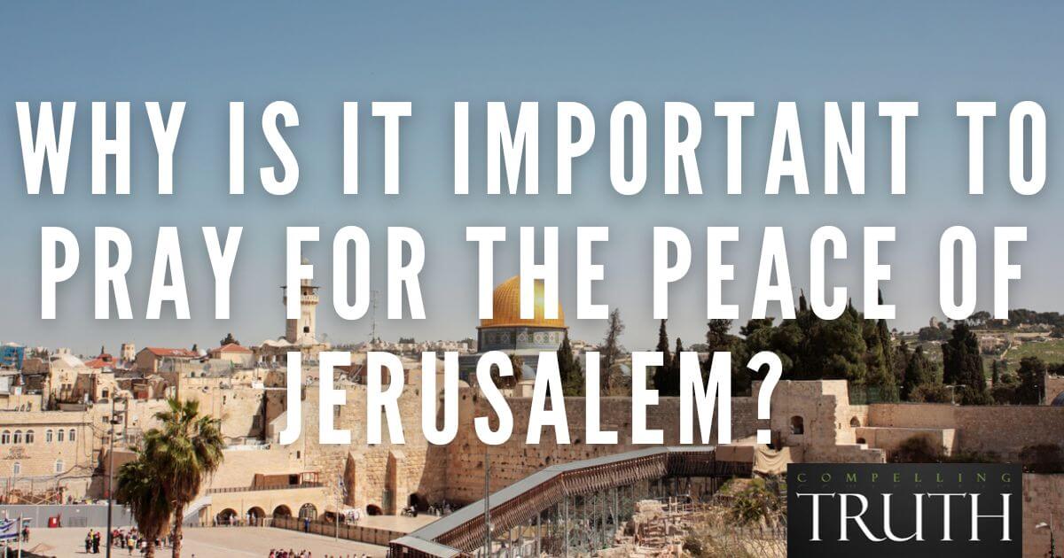 Why is it important to pray for the peace of Jerusalem? - Compelling Truth