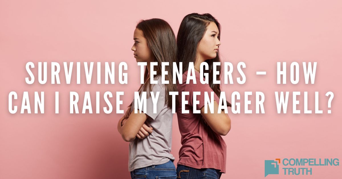 Surviving teenagers – How can I raise my teenager well? - Compelling Truth