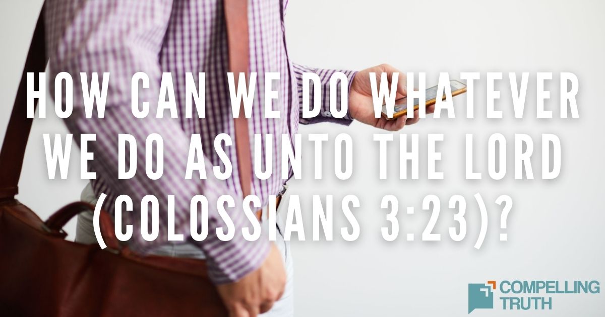 How can we do whatever we do as unto the Lord (Colossians 3:23 ...